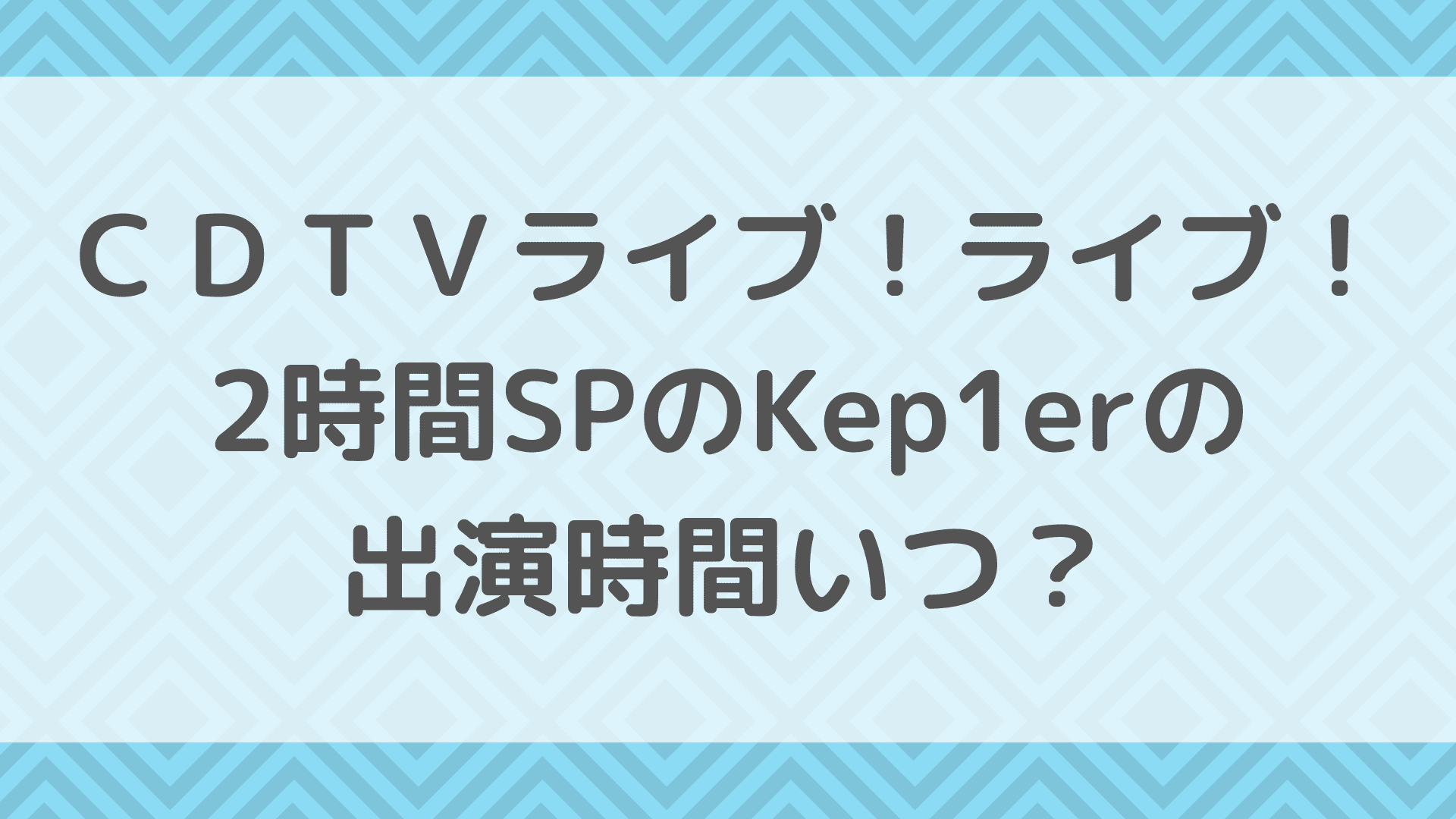 CDTVライブ！ライブ！2時間SPのKep1erの出演時間いつ？｜ふぁんふぁんニュース